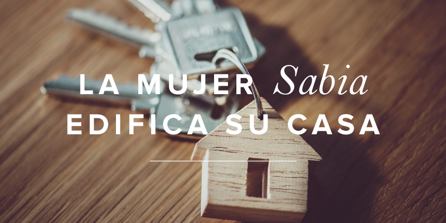 La mujer sabia edifica su casa | Mujer Verdadera Blog | Aviva Nuestros Corazones