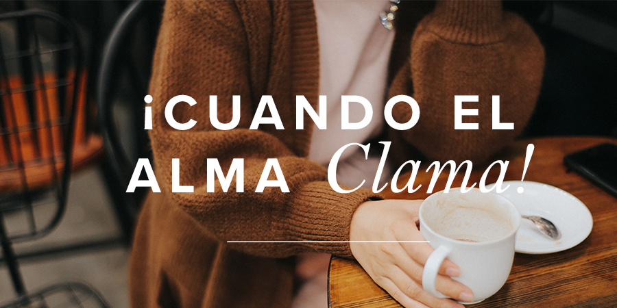 ¡Cuando el alma clama! | Mujer Verdadera Blog | Aviva Nuestros Corazones